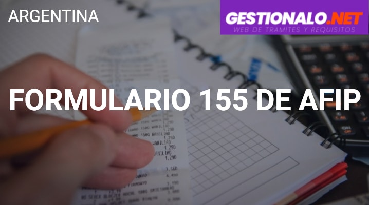 Formulario 155 de AFIP 【Formato, Cómo Llenarlo y MÁS】